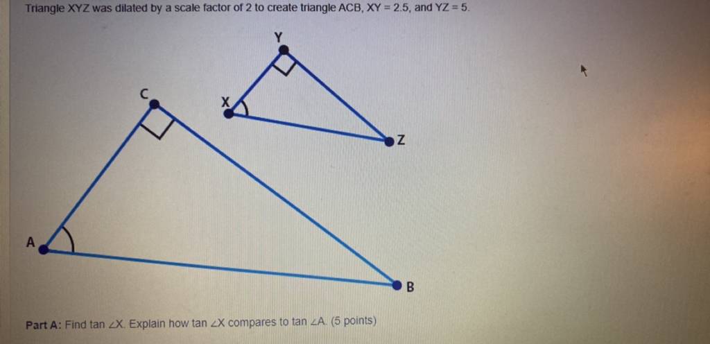 Triangle XYZ was dilated by a scale factor of 2 to create triangle ACB,XY..