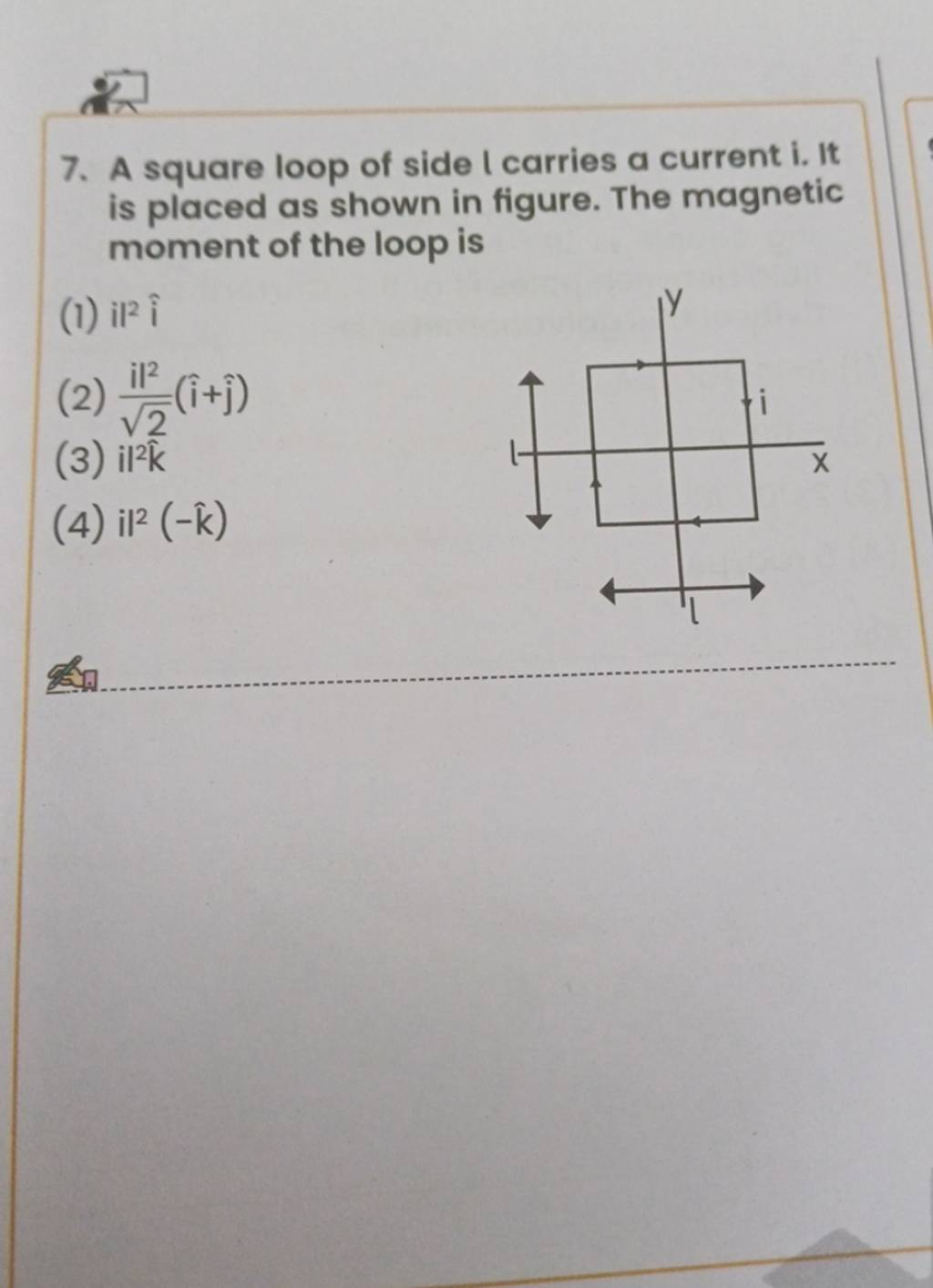 7. A square loop of side I carries a current i. It is placed as shown in