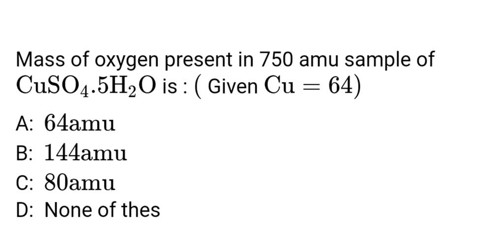 Mass of oxygen present in 750 amu sample of CuSO4 ⋅5H2 O is : ( Given Cu=..