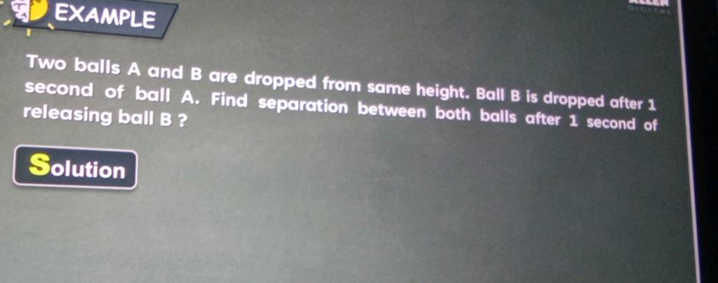 EXAMPLE Two balls A and B are dropped from same height. Ball B is dropped..