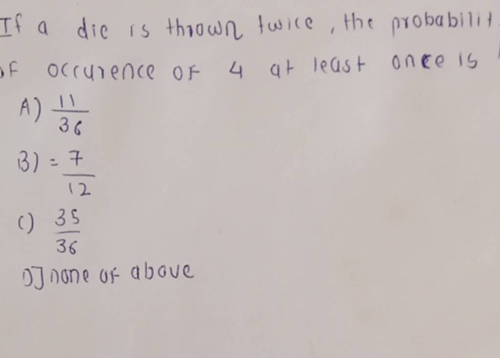 If a die is thrown twice, the probabilist of occurence of 4 at least once..