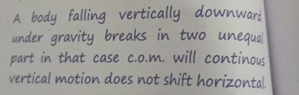 A body falling vertically downward under gravity breaks in two unequal pa..