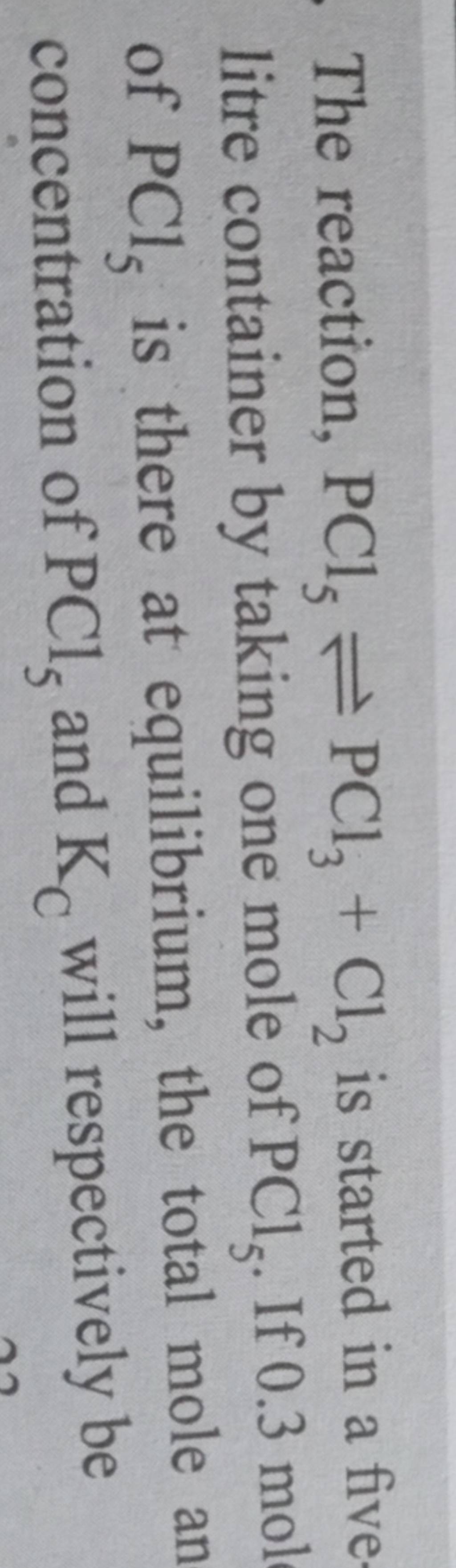 The reaction, PCl5 ⇌PCl3 +Cl2 is started in a five litre container by ta..