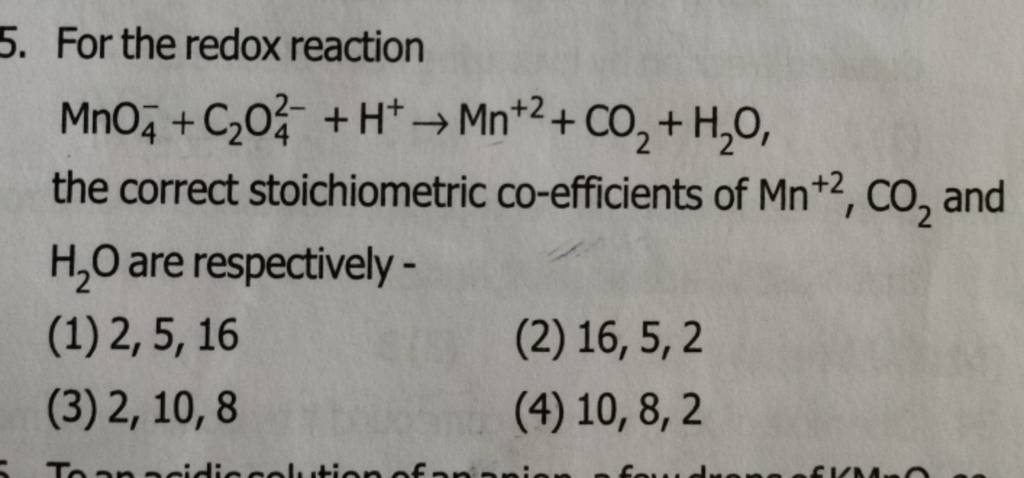 For the redox reaction MnO4− +C2 O42− +H+→Mn+2+CO2 +H2 O the correct stoi..