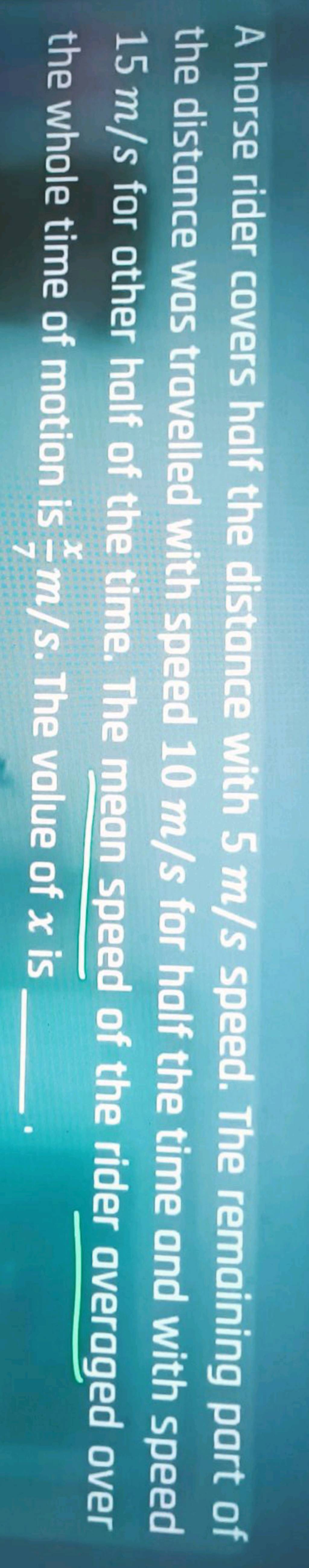 A horse rider covers half the distance with 5 m/s speed. The remaining pa..