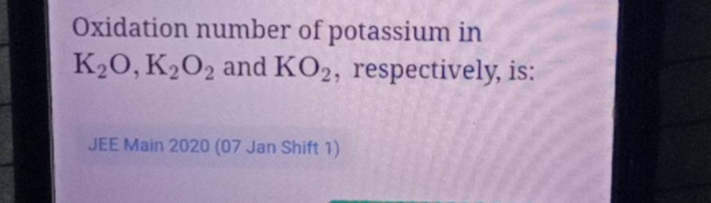 Oxidation number of potassium in K2 O,K2 O2 and KO2 , respectively, is: