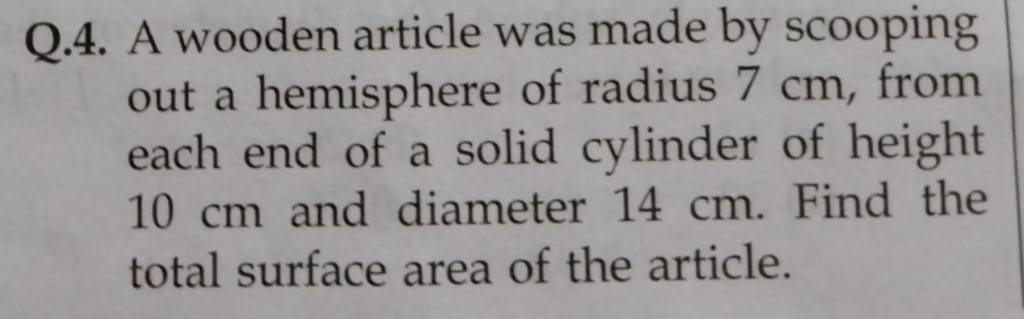 Q.4. A wooden article was made by scooping out a hemisphere of radius 7 c..
