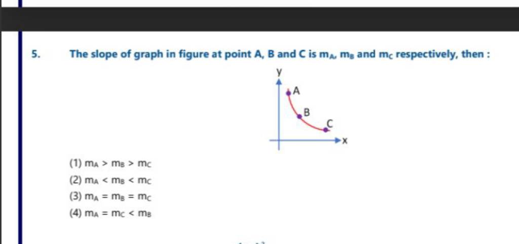The slope of graph in figure at point A,B and C is mA mB and mC respect..