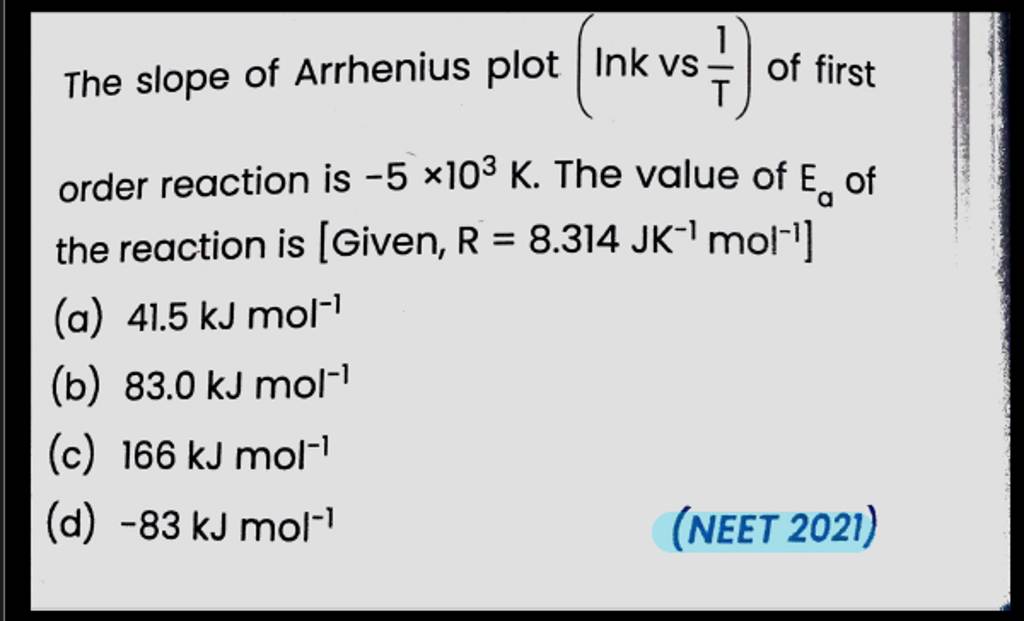 The slope of Arrhenius plot (lnkvsT1 ) of first order reaction is −5×103