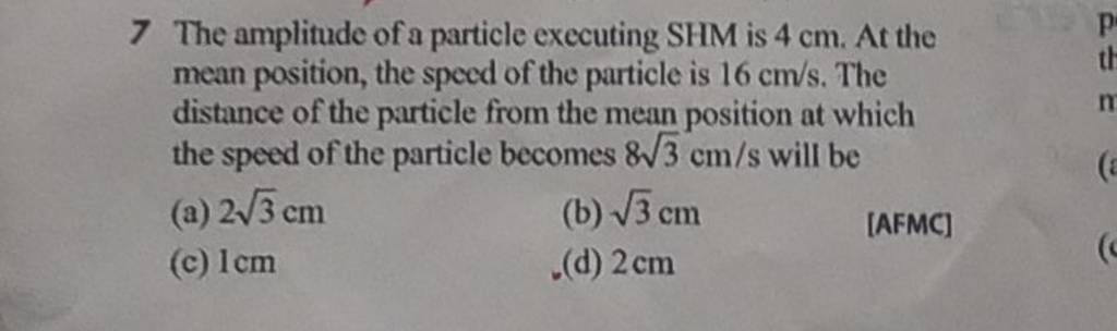 7 The amplitude of a particle executing SHM is 4 cm. At the mean position..