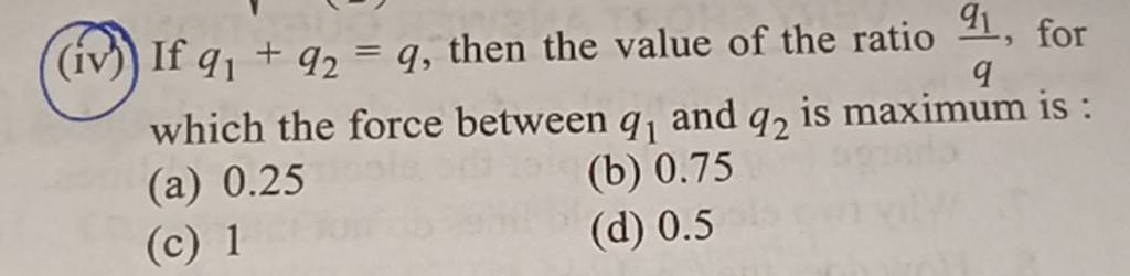 If q1 +q2 =q, then the value of the ratio qq1 , for which the force bet..