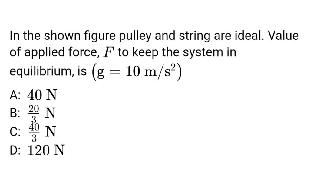 In the shown figure pulley and string are ideal. Value of applied force,