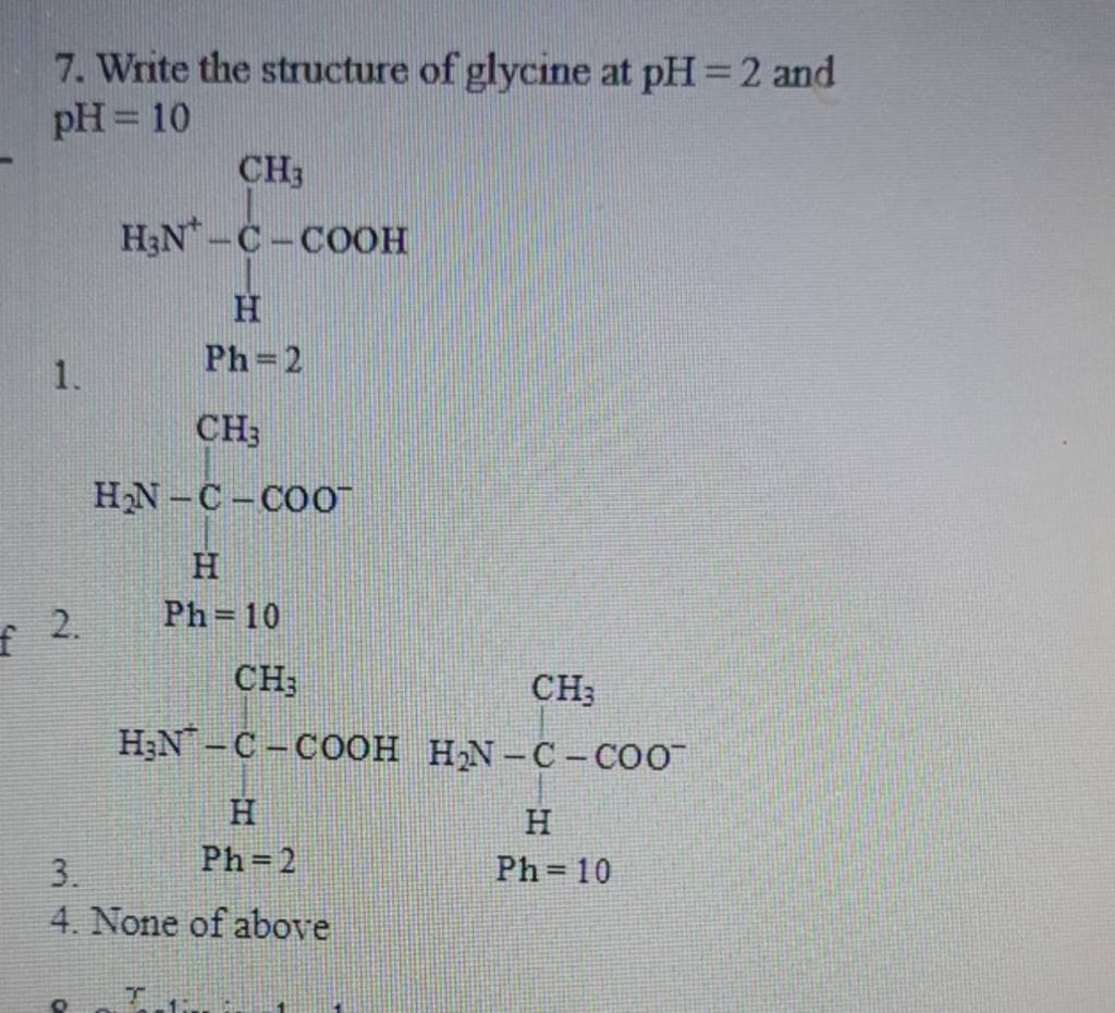 7. Write the structure of glycine at pH=2 and pH=10 CC([NH3+])C(=O)O 1. P..