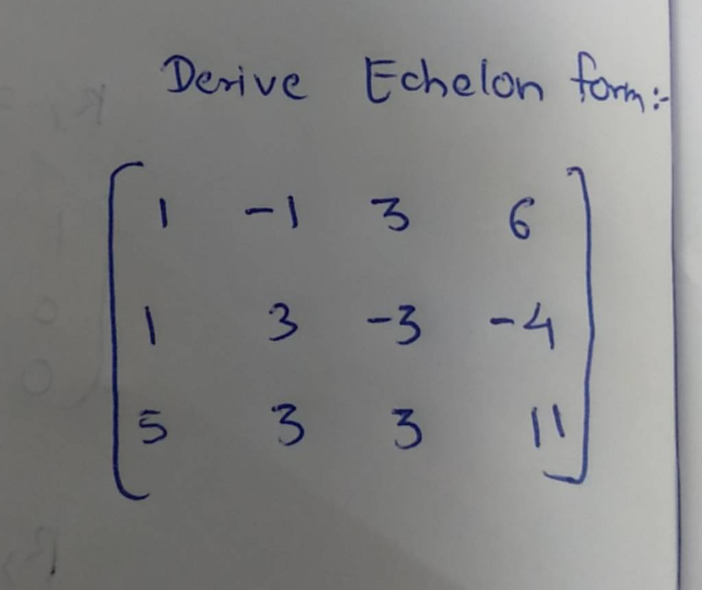 Derive Echelon form:- \[ \left[\begin{array}{cccc} 1 & -1 & 3 & 6 \\ 1