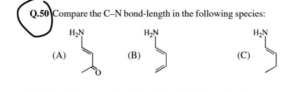 Q. 50 Compare the C−N bond-length in the following species: (A) CC(=O)/C=..
